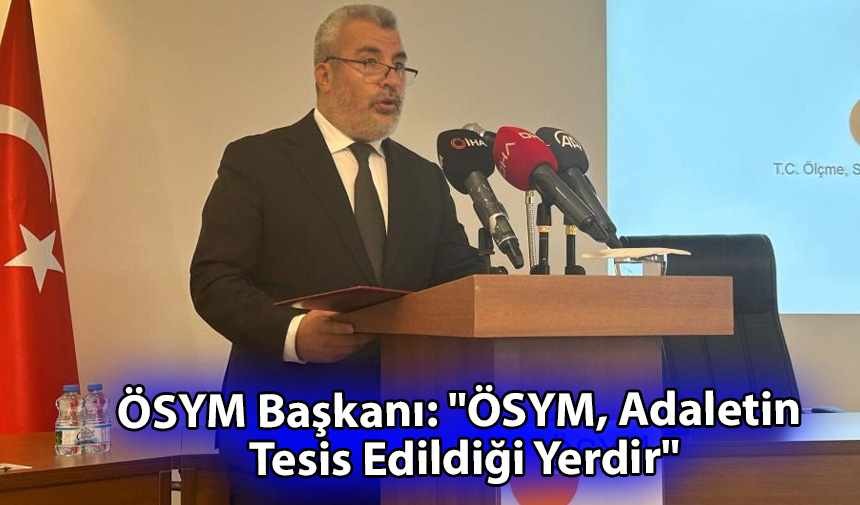 ÖSYM Başkanı: "ÖSYM, Adaletin Tesis Edildiği Yerdir"