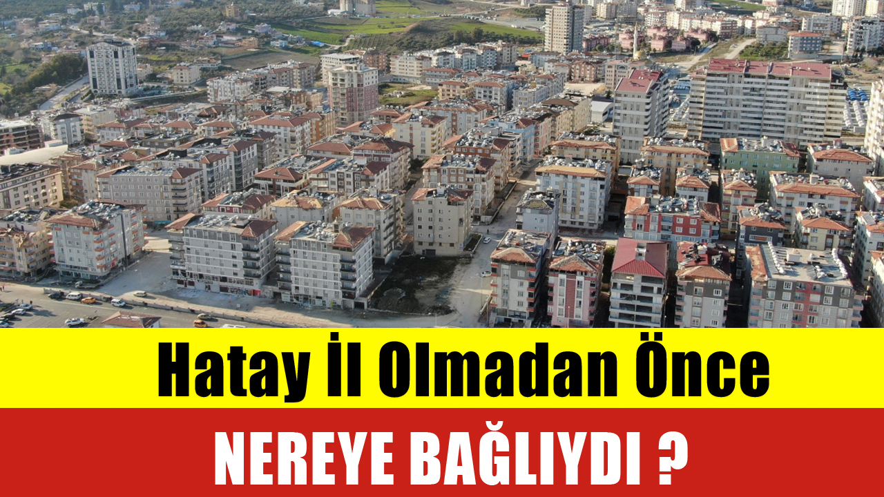 Hatay İl Olmadan Önce Nereye Bağlıydı ? Hatay’ın Tarihi