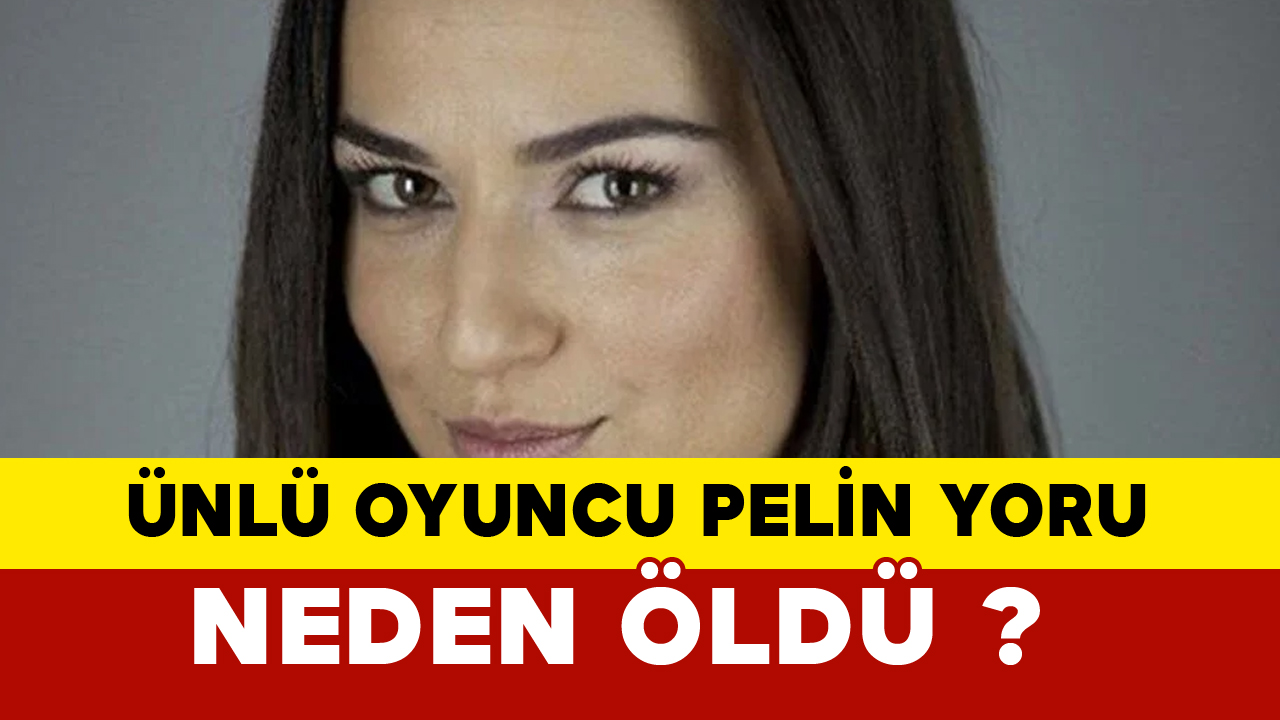 Ünlü oyuncu Pelin Yoru neden öldü?